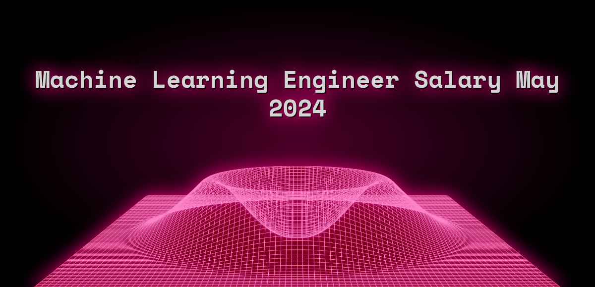 Machine Learning Engineer Salary - May 2024